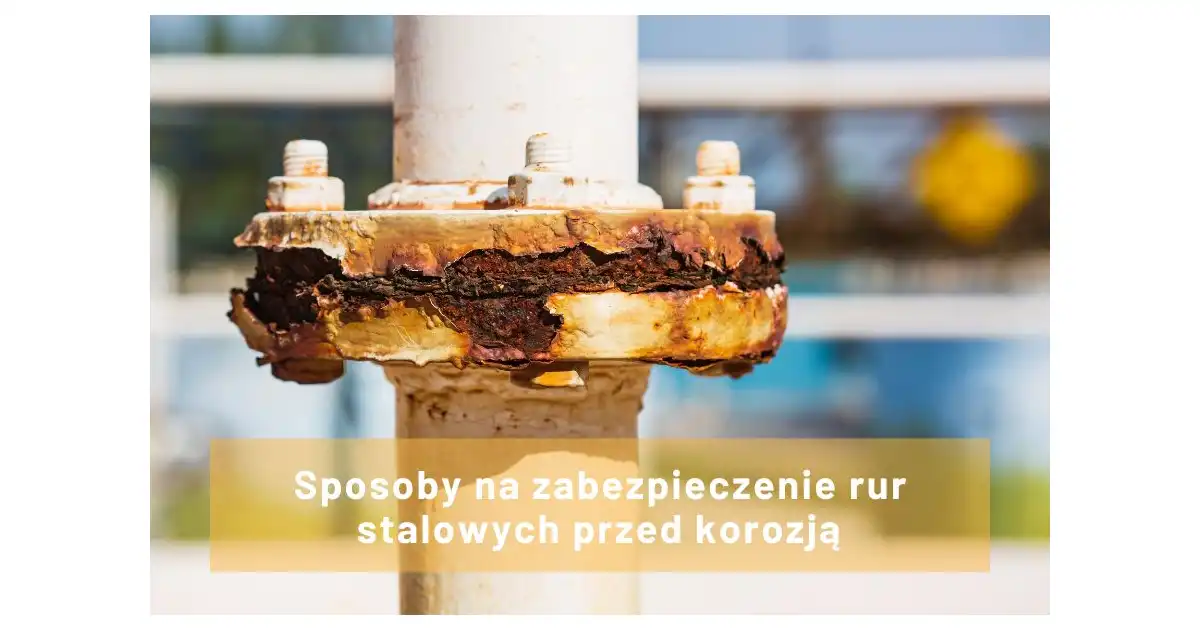 Zabezpieczenie stalowych rur przed korozją - jak to zrobić?